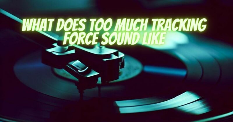 What does too much tracking force sound like - All For Turntables