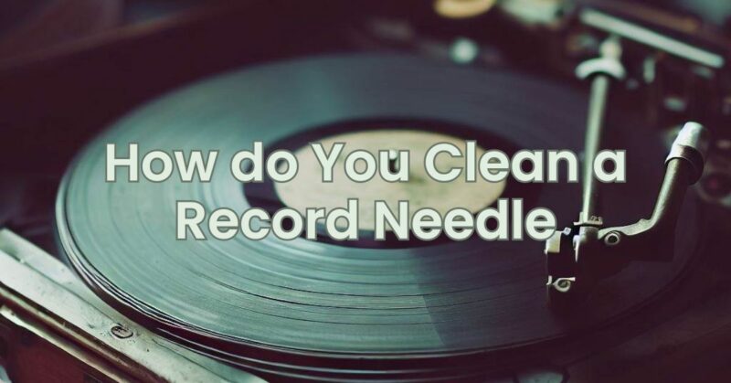 How do You Clean a Record Needle - All For Turntables