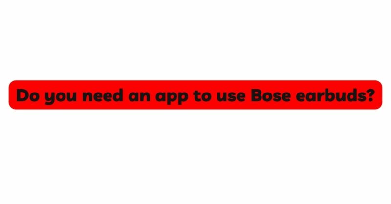 Do you need an app to use Bose earbuds? - All For Turntables