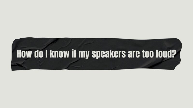 How do I know if my speakers are too loud? - All For Turntables