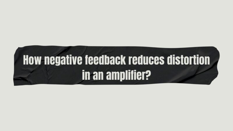 How negative feedback reduces distortion in an amplifier? - All For ...