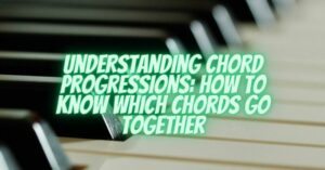 Understanding Chord Progressions: How to Know Which Chords Go Together ...