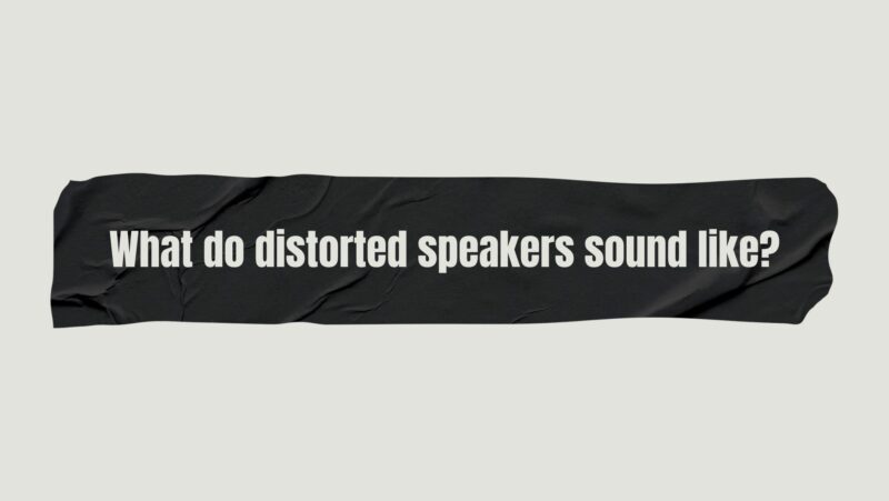 What do distorted speakers sound like? - All For Turntables
