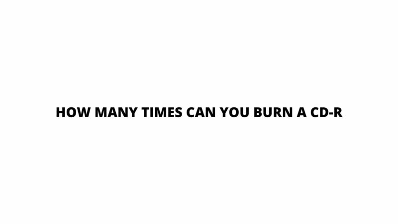 how many times can you burn a cd-r - All For Turntables