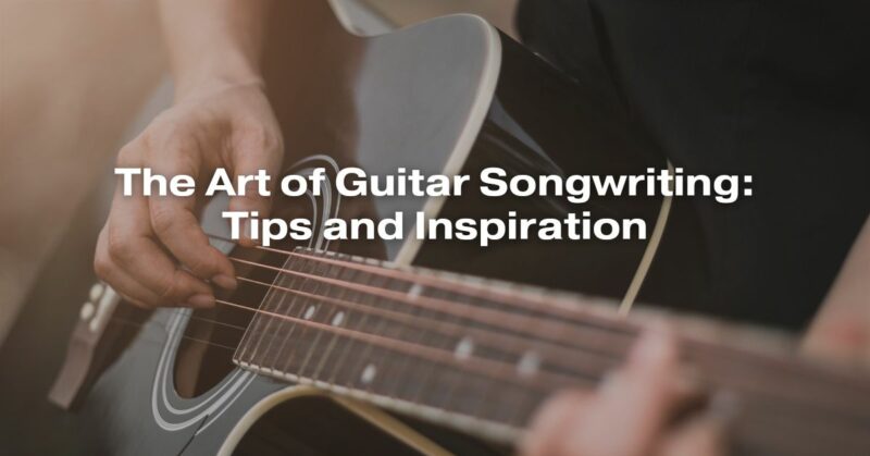 The Art of Guitar Songwriting: Tips and Inspiration - All For Turntables
