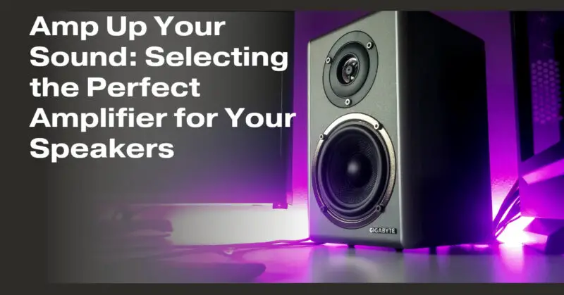 Amp Up Your Sound: Selecting the Perfect Amplifier for Your Speakers ...