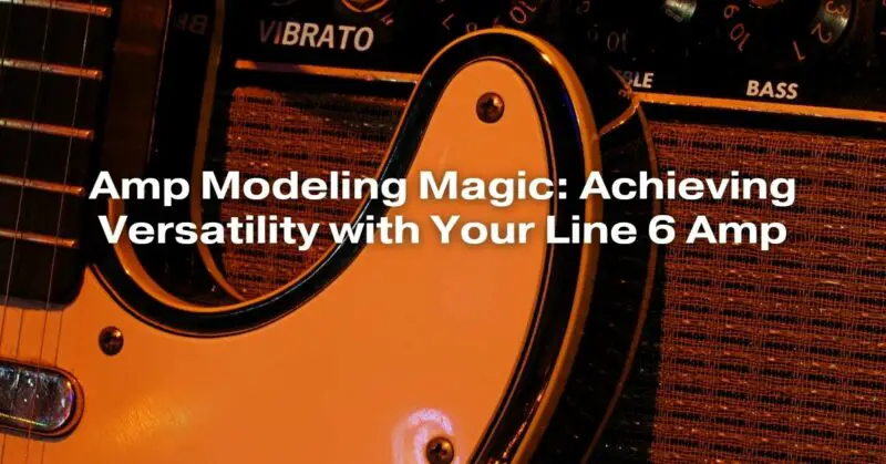 Amp Modeling Magic: Achieving Versatility with Your Line 6 Amp - All ...