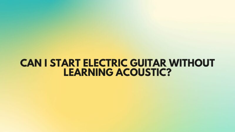 Can I start electric guitar without learning acoustic? - All For Turntables
