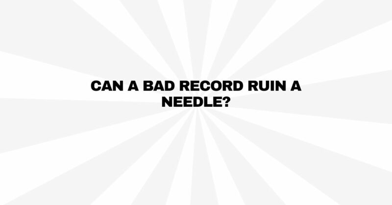 Can a bad record ruin a needle? - All For Turntables