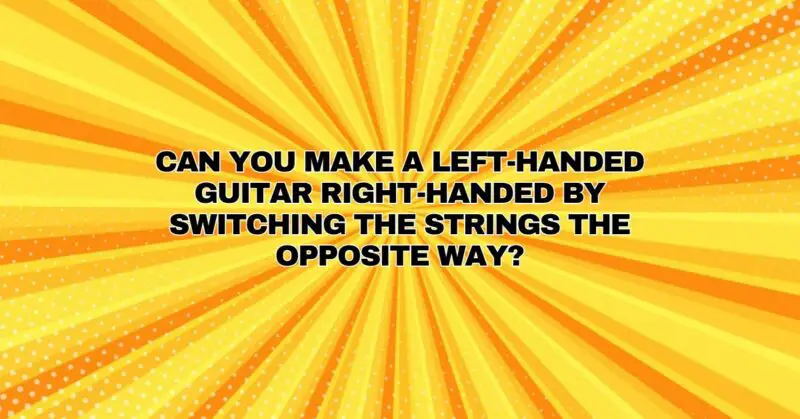 Can you make a left-handed guitar right-handed by switching the strings ...
