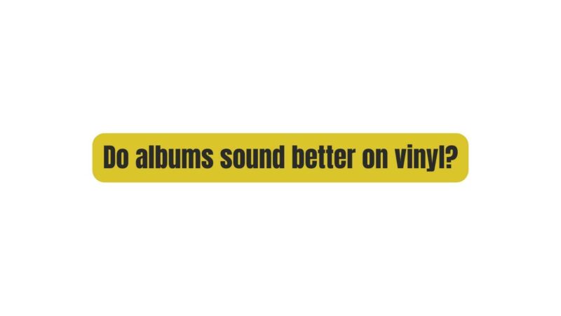 Do albums sound better on vinyl? - All For Turntables