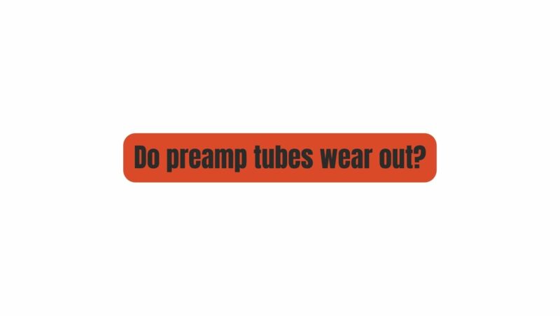 Do preamp tubes wear out? - All For Turntables
