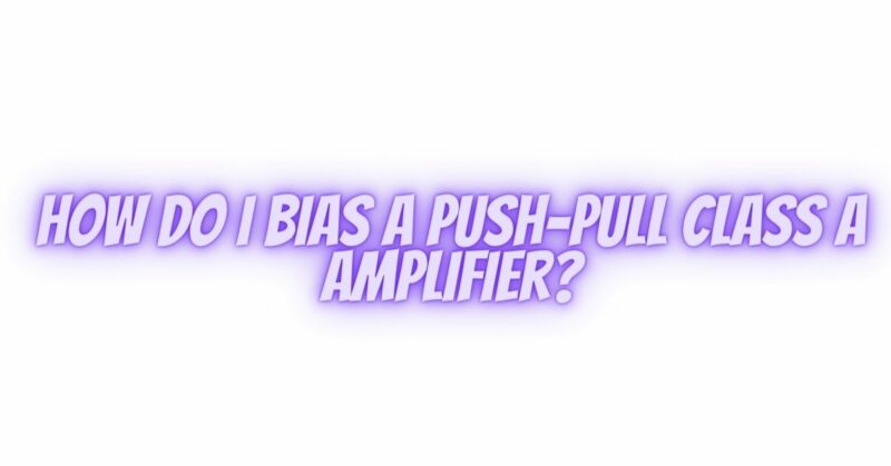 How do I bias a push-pull class A amplifier? - All For Turntables