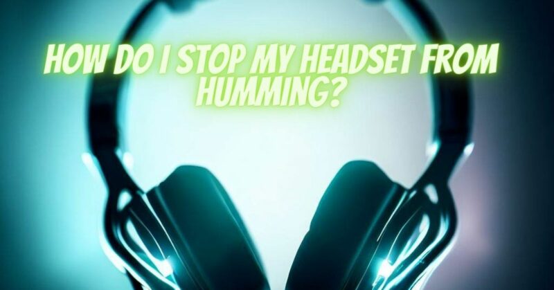 How do I stop my headset from humming? - All For Turntables