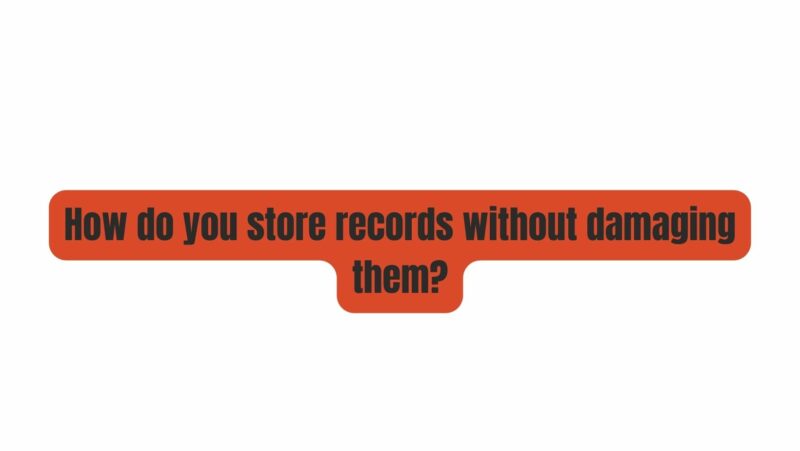 How do you store records without damaging them? - All For Turntables