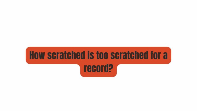 How scratched is too scratched for a record? - All For Turntables