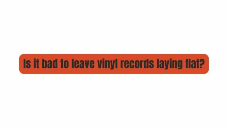 Is it bad to leave vinyl records laying flat? - All For Turntables