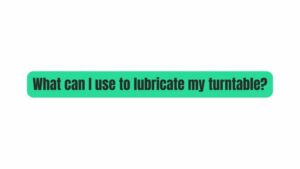 What can I use to lubricate my turntable? - All For Turntables