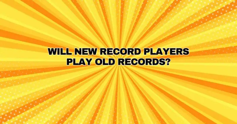 Will new record players play old records? - All For Turntables