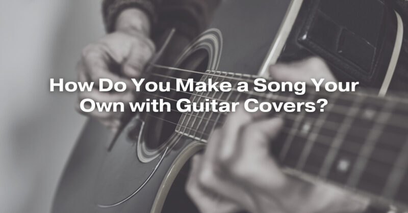 How Do You Make a Song Your Own with Guitar Covers? - All For Turntables