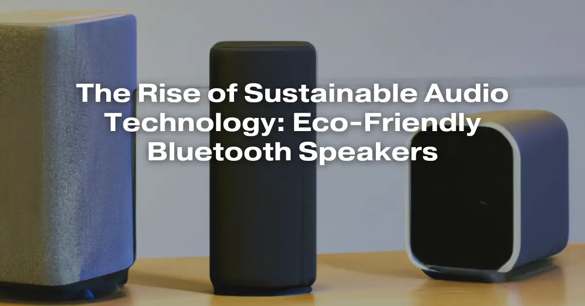 The Rise of Sustainable Audio Technology: Eco-Friendly Bluetooth Speakers - All For Turntables