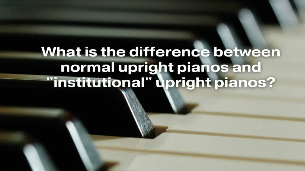 What is the difference between normal upright pianos and "institutional ...
