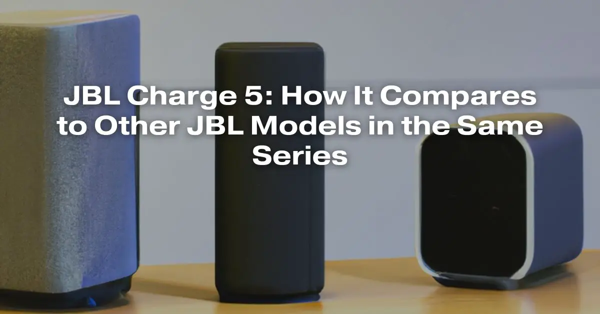 JBL Charge 5: How It Compares to Other JBL Models in the Same Series ...