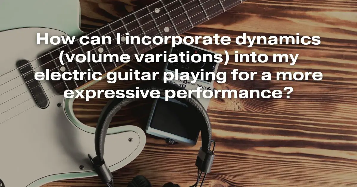 How Can I Incorporate Dynamics (Volume Variations) into My Electric Guitar Playing for a More ...