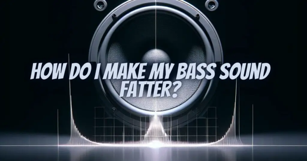 How do I make my bass sound fatter? - All For Turntables
