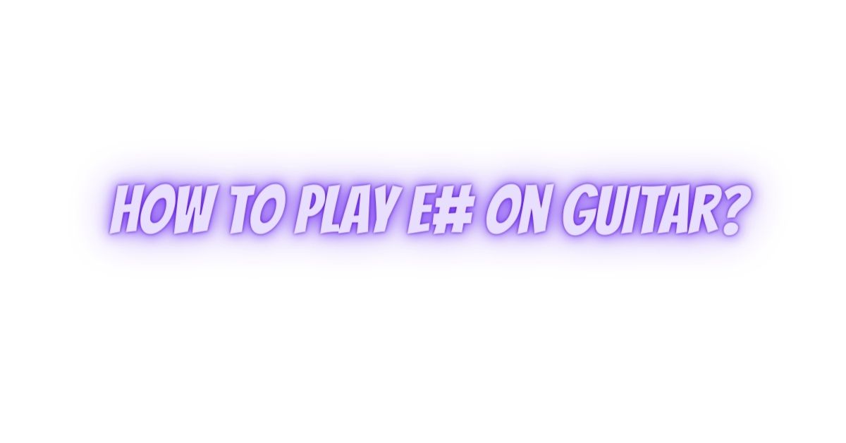 How to play E# on guitar? - All For Turntables
