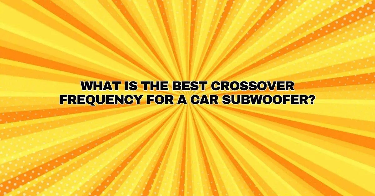 What is the best crossover frequency for a car subwoofer? - All For ...